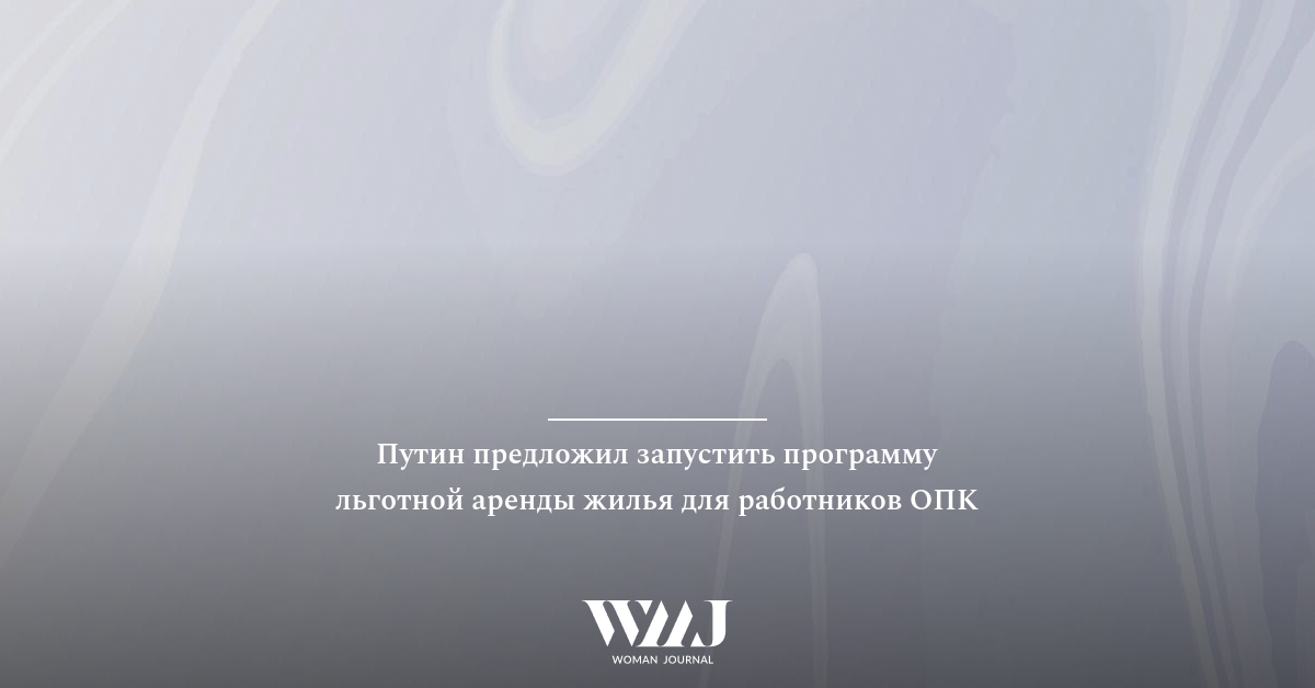 Путин предложил запустить программу льготной аренды жилья для работников ОПК | WMJ.ru